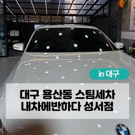 대구 성서 세차 용산동 내차에반하다 성서점 스팀 세차 리얼 후기 네이버 블로그