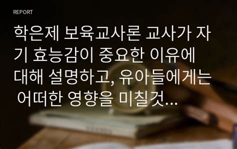 학은제 보육교사론 교사가 자기 효능감이 중요한 이유에 대해 설명하고 유아들에게는 어떠한 영향을 미칠것으로 보이는지 논하시오 레포트