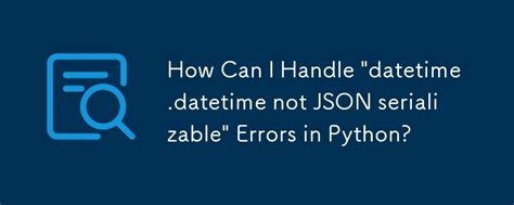 如何處理 Python 中的「datetimedatetime Not Json可序列化」錯誤？ Python教學 Php中文網