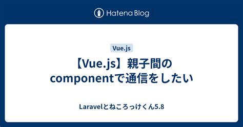 【vuejs】親子間のcomponentで通信をしたい Laravelとねころっけくん58