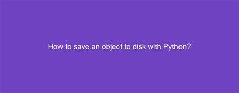 How To Save An Object To Disk With Python