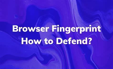 What Is Browser Fingerprint And How To Defend Yourself Against Browser