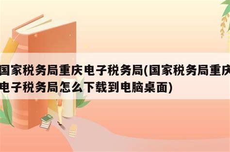 国家税务局重庆电子税务局国家税务局重庆电子税务局怎么下载到电脑桌面—知春路知识产权