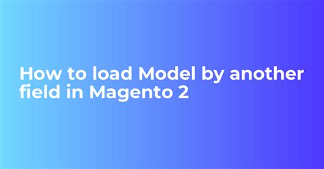 How To Load Model By Another Field In Magento 2 Webkul Blog
