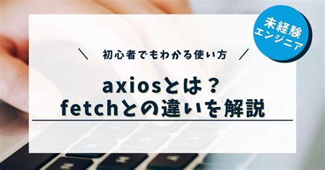 Axiosとは？初心者でもわかる使い方・fetchとの違いを解説 ‣ てんハロ｜未経験エンジニアのit学習ログ
