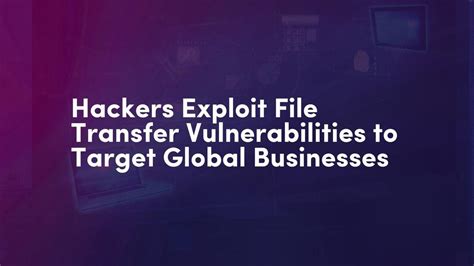 How Hackers Are Weaponizing File Transfer Tools To Devastate Businesses