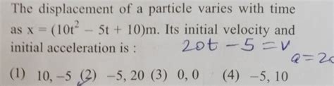 the displacement of a particle varies with time as x 10t2−5t 10 m its i