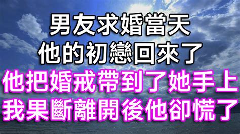 男友求婚當天他的初戀回來了他把婚戒帶到了她手上我果斷離開後他卻慌了 故事 一口氣看完 情感故事 家庭倫理 生活經驗 初戀 白月光 結婚 離婚 婚姻 出軌 渣男