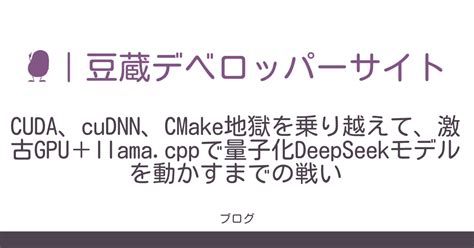 cuda、cudnn、cmake地獄を乗り越えて、激古gpu＋llama cppで量子化deepseekモデルを動かすまでの戦い 豆蔵