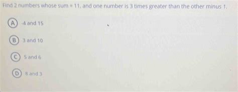 Solved Find 2 Numbers Whose Sum11 And One Number Is 3 Times Greater Than The Other Minus 1