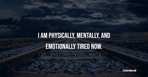 I Am Physically Mentally And Emotionally Tired Now Tired Quotes