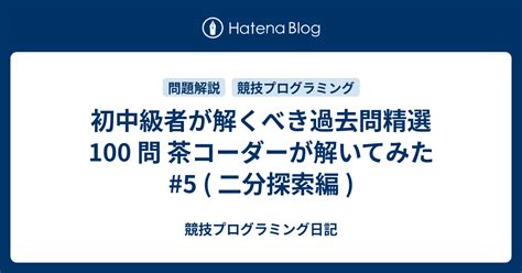 初中級者が解くべき過去問精選 100 問 茶コーダーが解いてみた 5 二分探索編 競技プログラミング日記