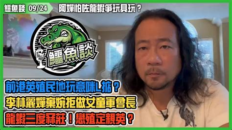 20220924《鱷魚談》精華 阿嬋怕咗龍蝦爭玩具玩？李林麗嬋棄婉拒做女童軍會長！前港英殖民地玩意咪l掂？龍蝦將三度冧莊！戀殖定親英？林鄭