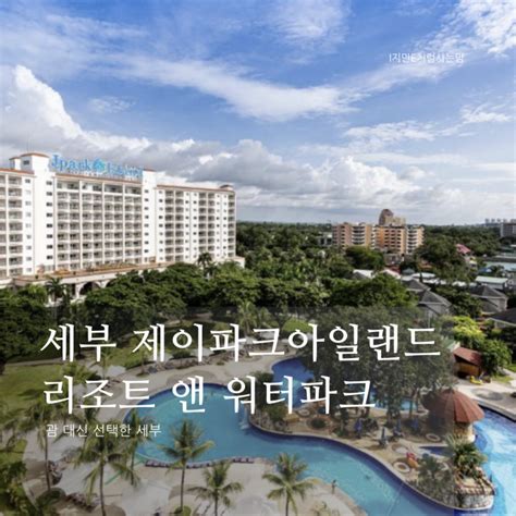 필리핀 세부 가족여행 세부 제이파크리조트 그래 너로 결정했어 네이버 블로그