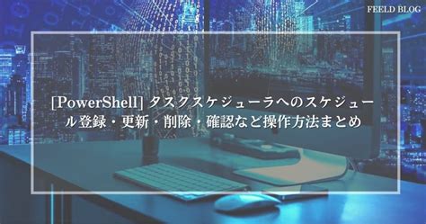 Powershell タスクスケジューラへのスケジュール登録・更新・削除・確認など操作方法まとめ Feeld Blog