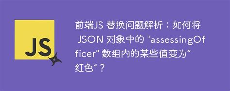 前端js 替换问题解析：如何将 Json 对象中的 “assessingofficer” 数组内的某些值变为“红色”？ 美云