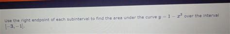 solved use the right endpoint of each subinterval to find the area
