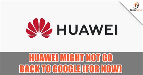 Huawei Is Not Looking Back To Using Google But Still Leaving The Door Open Technave