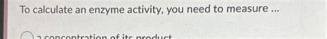 Solved To Calculate An Enzyme Activity You Need To Measure Chegg Com