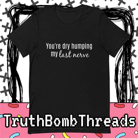 You Re Dry Humping My Last Nerve Unisex Staple T Shirt Perfect Everyday Basic Shirt Bella Canvas