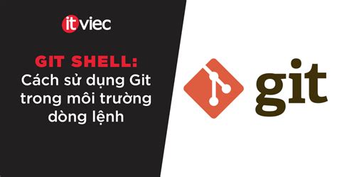 Git Shell Chi Tiết Cách Sử Dụng Git Trong Môi Trường Dòng Lệnh Itviec Blog