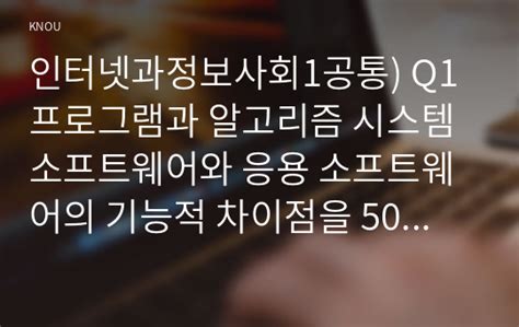 인터넷과정보사회1공통 Q1 프로그램과 알고리즘 시스템 소프트웨어와 응용 소프트웨어의 기능적 차이점을 500자 이내로 비교 설명하시오0k 방송통신대
