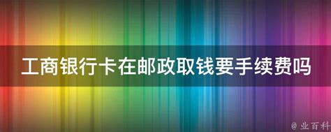 工商银行卡在邮政取钱要手续费吗 业百科
