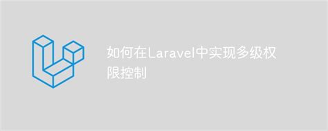 如何在laravel中实现多级权限控制 Laravel Php中文网 如何在laravel中实现多级权限控制 Laravel Php中文网