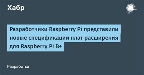 Разработчики Raspberry Pi представили новые спецификации плат расширения для Raspberry Pi B Хабр