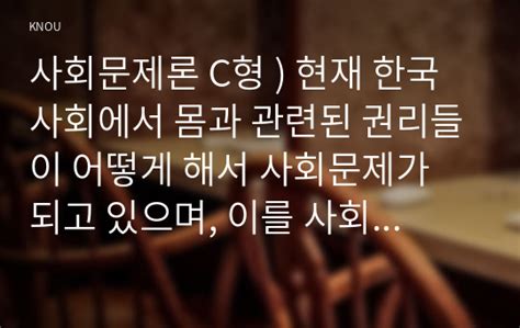 사회문제론 C형 현재 한국사회에서 몸과 관련된 권리들이 어떻게 해서 사회문제가 되고 있으며 이를 사회문제로서 풀어가는 해법에는 어떤 것들이 있을 수 있을지 구체적인
