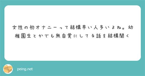 女性の初オナニーって結構早い人多いよね。幼稚園生とかでも無自覚にしてる話を結構聞く Peing 質問箱