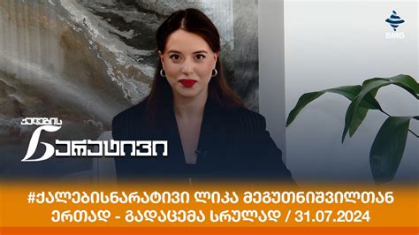 ქალებისნარატივი ლიკა მეგუთნიშვილთან ერთად გადაცემა სრულად 31 07