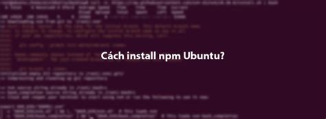 Cách Install Npm Ubuntu