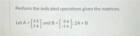 Solved Perform The Indicated Operations Given The Matrices