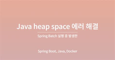 Spring Boot Java Docker Spring Batch Job 실행 중 Java Heap Space 에러 해결