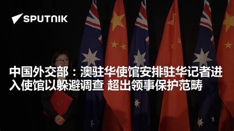 中国外交部：澳驻华使馆安排驻华记者进入使馆以躲避调查 超出领事保护范畴 2020年9月10日 俄罗斯卫星通讯社