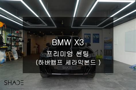 남양주 다산 썬팅 대세 자동차 썬팅 하버캠프 세라믹본드 Bmw X3 시공기 네이버 블로그