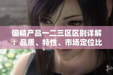 国精产品一二三区区别详解品质特性市场定位比较 高科测试