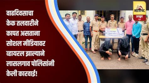 वाढदिवसाचा केक तलवारीने कापत असताना सोशल मीडियावर व्हायरल झाल्याने लासलगाव पोलिसांनी केली कारवाई