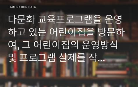 다문화 교육프로그램을 운영하고 있는 어린이집을 방문하여 그 어린이집의 운영방식 및 프로그램 실제를 작성하시오 시험자료