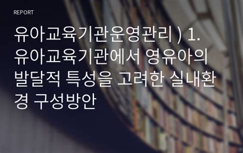 유아교육기관운영관리 1 유아교육기관에서 영유아의 발달적 특성을 고려한 실내환경 구성방안 레포트