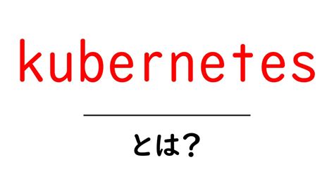 Kubernetesとは？初心者でもわかる運用や管理のしくみ共起語・同意語も併せて解説！