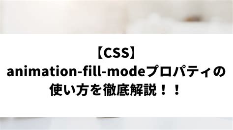 【css】animation Fill Modeプロパティの使い方を徹底解説！！ ウェブカツblog