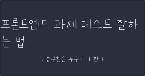 프론트엔드 과제 테스트 잘하는 법 개발