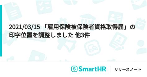 2021 03 15 「雇用保険被保険者資格取得届」の印字位置を調整しました 他3件｜smarthr