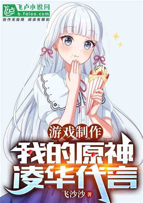 游戏制作：我的原神凌华代言飞沙沙小说全本小说下载飞卢小说网