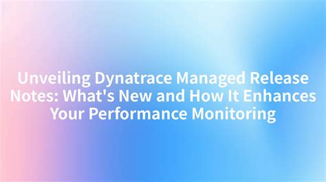 Unveiling Dynatrace Managed Release Notes Whats New And How It Enhances Your Performance