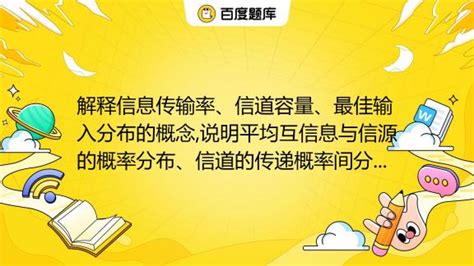 解释信息传输率、信道容量、最佳输入分布的概念 说明平均互信息与信源的概率分布、信道的传递概率间分别是什么关系 百度教育