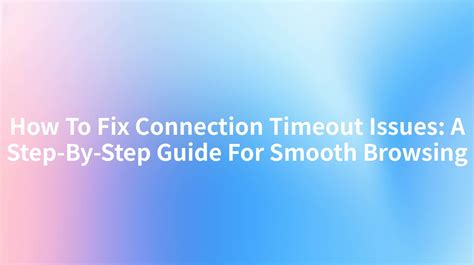 How To Fix Connection Timeout Issues A Step By Step Guide For Smooth Browsing