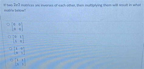 Solved If Two 2x2 Matrices Are Inverses Of Each Other Then Multiplying Them Will Result In